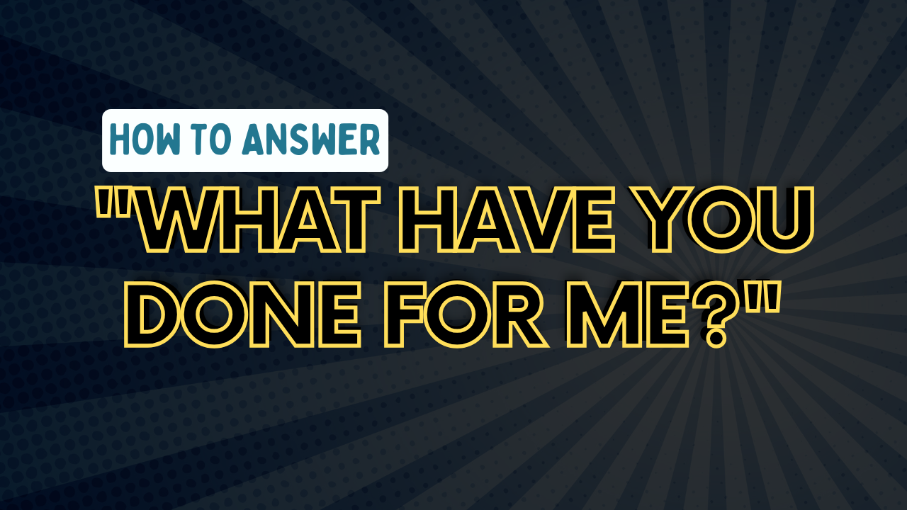 How to Answer “What Have You Done For Me?”